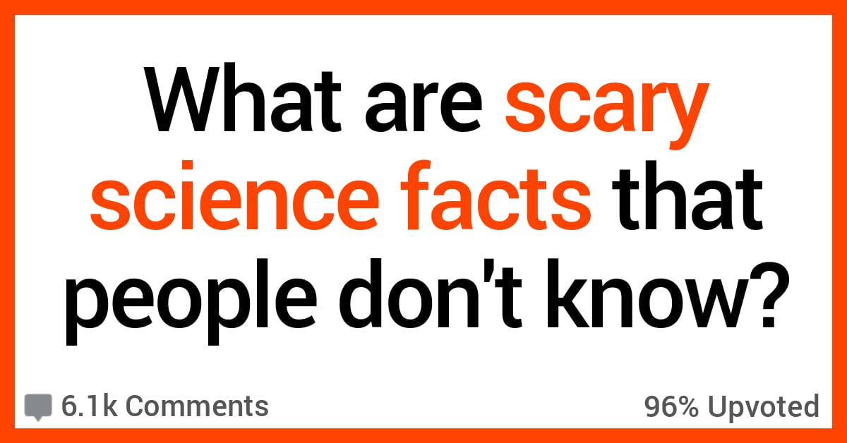 13 People Share Scary Science Facts That Most of Us Don't Know About