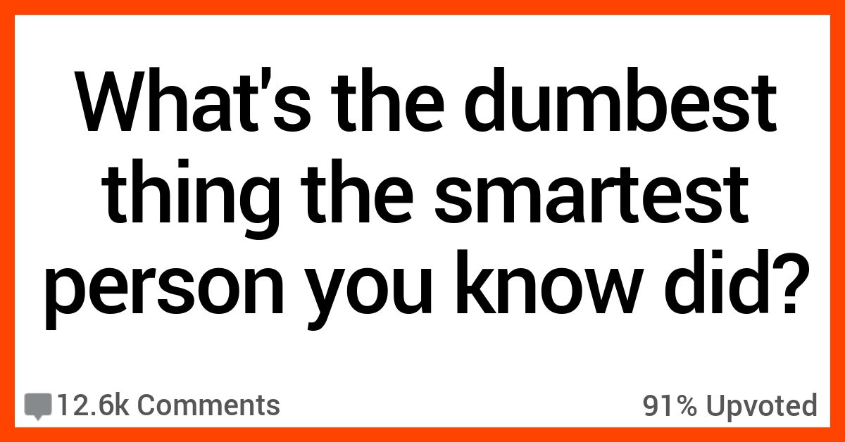 13 People Share the Dumbest Things Their Smartest Friends Ever Did 13 People Share the Dumbest Things Their Smartest Friends Ever Did