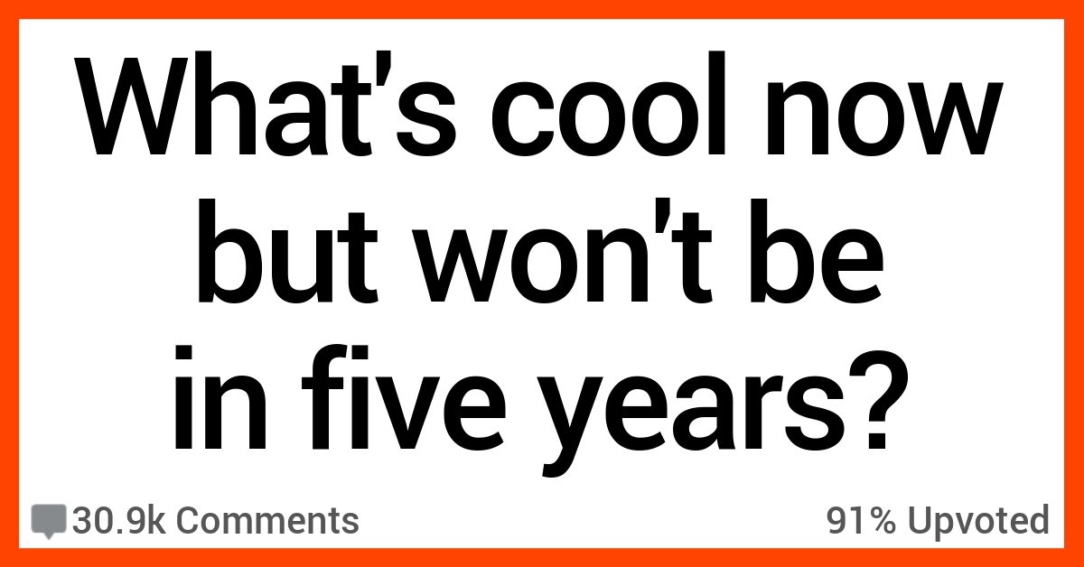13 People Talk About What They Think Is Cool Now but Won’t Be In Five Years
