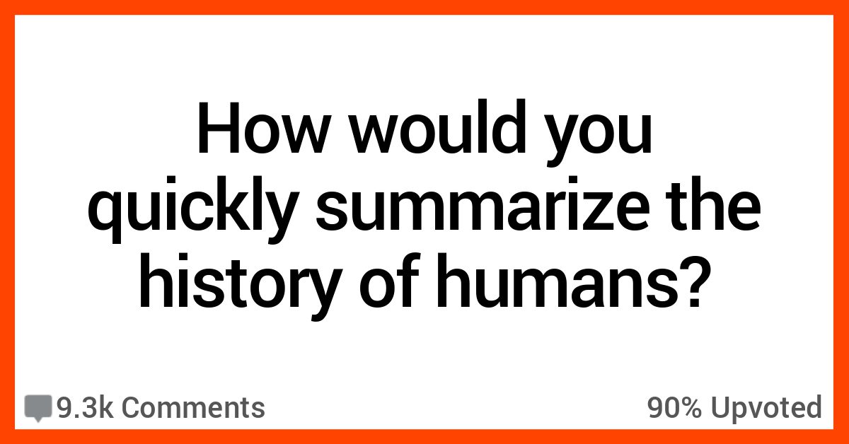 16 People Quickly Summarize The History Of Mankind