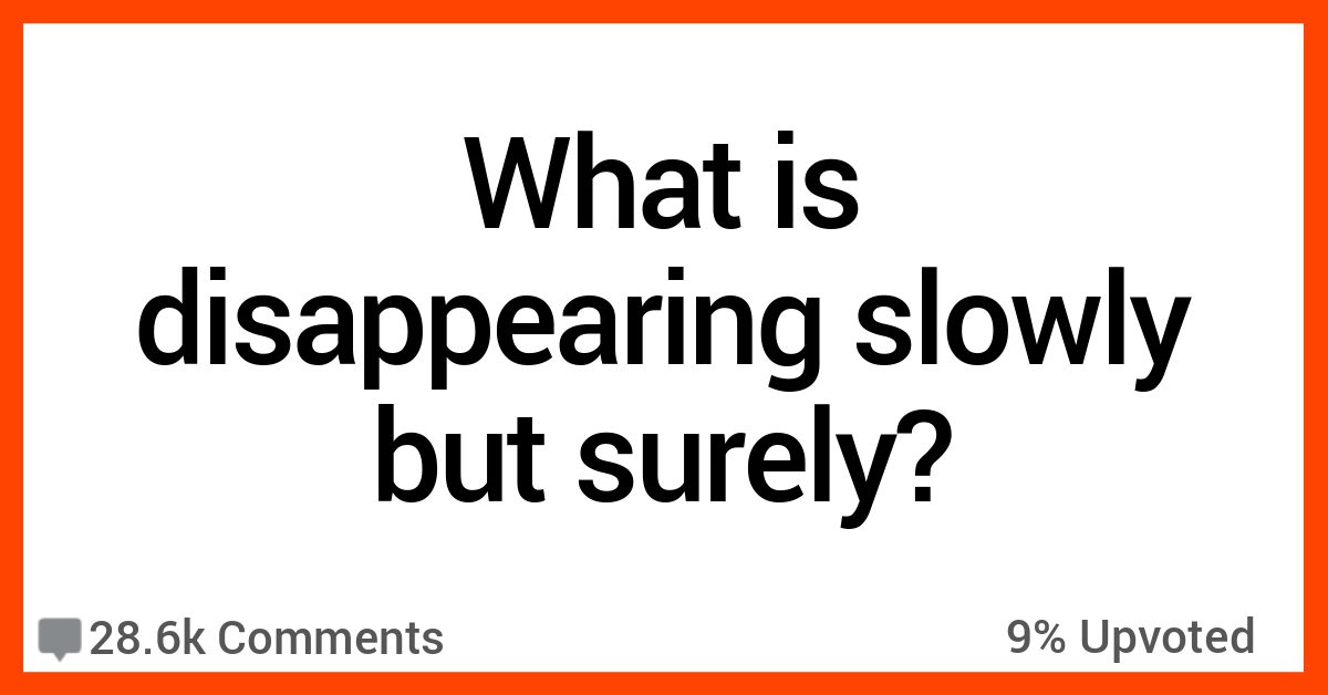 16 People Think On What Things Seem To Be Slowly Disappearing