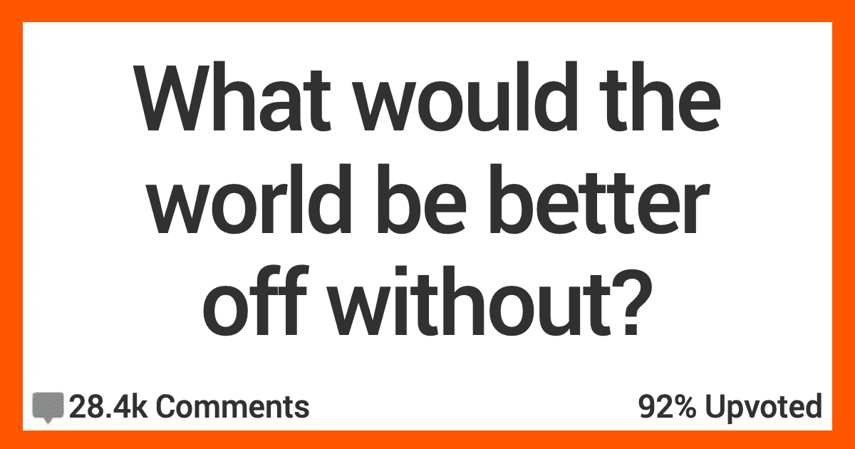 13 People Share What They Think the World Would Be Better off Without
