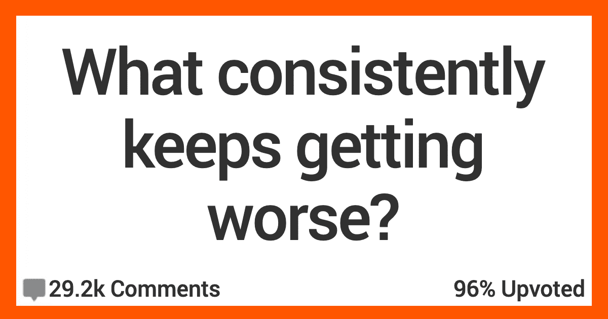 13 People Talk About What They Think Has Been Getting Consistently Worse
