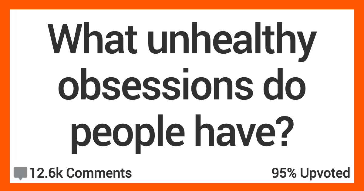 People Get Real About the Unhealthy Obsessions That Folks Have These Days